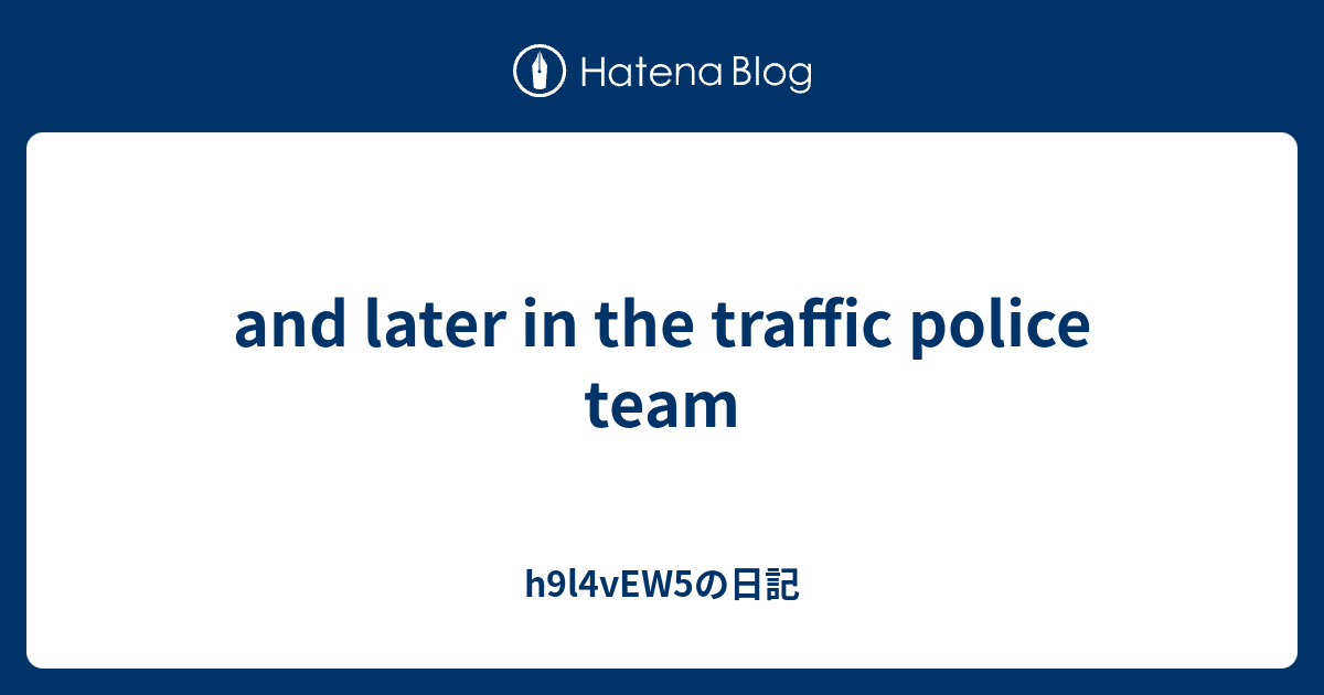 and later in the traffic police team - h9l4vEW5の日記