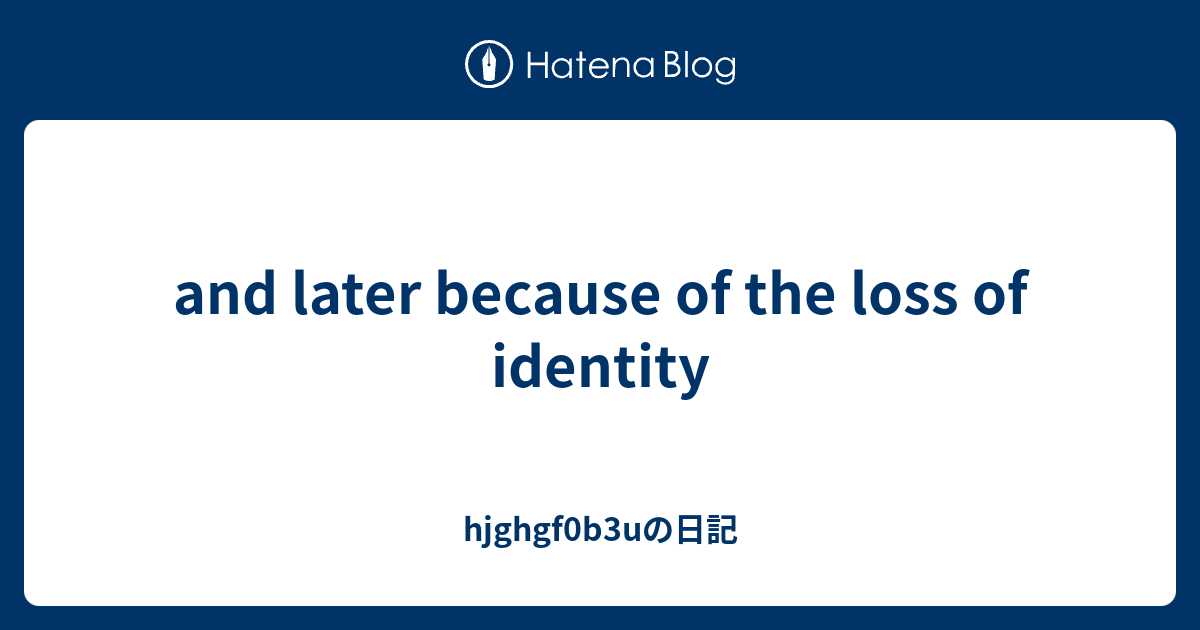 and later because of the loss of identity - hjghgf0b3uの日記