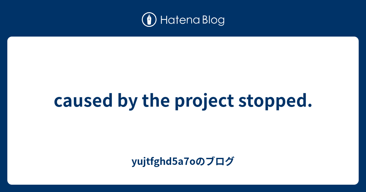 caused by the project stopped. - yujtfghd5a7oのブログ
