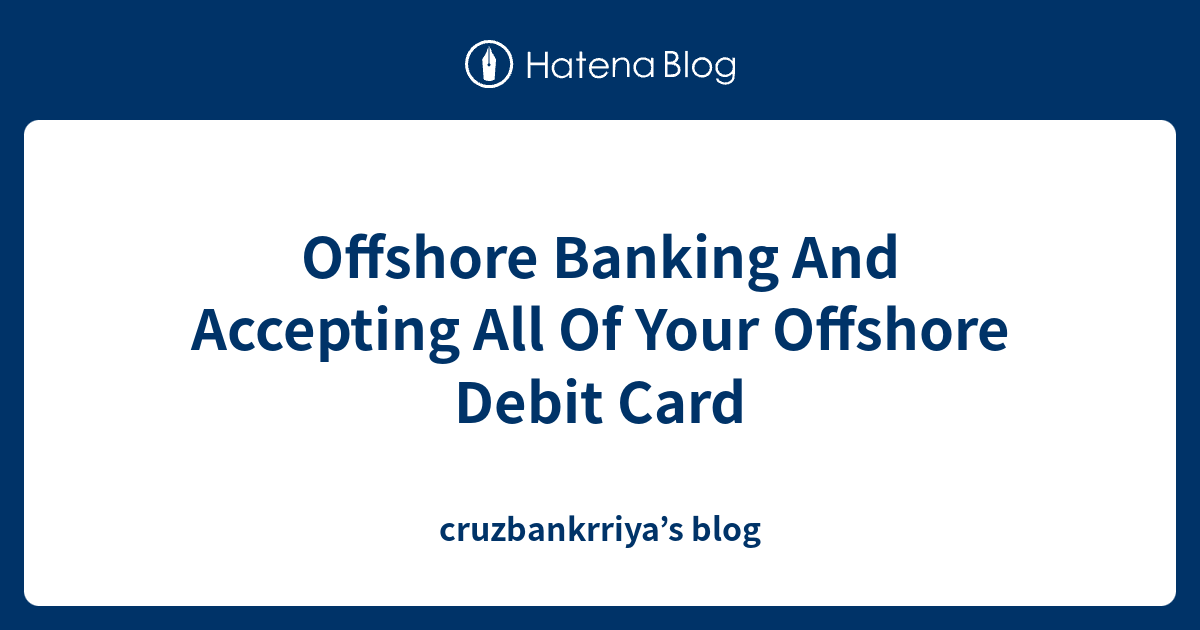 Offshore Banking And Accepting All Of Your Offshore Debit Card ...
