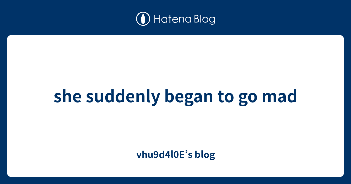 she suddenly began to go mad - vhu9d4l0E’s blog