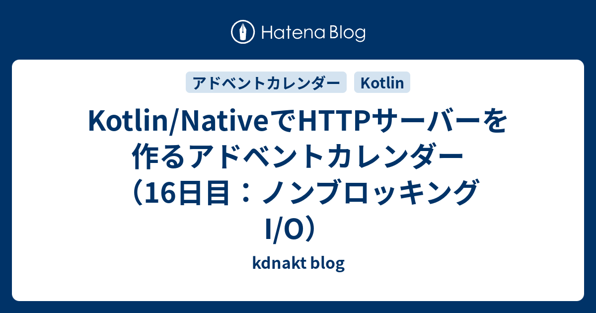 Kotlin/NativeでHTTPサーバーを作るアドベントカレンダー（16日目：ノンブロッキングI/O） - kdnakt blog