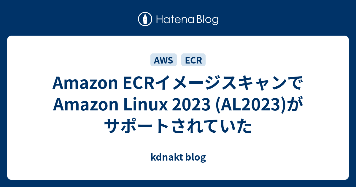 Amazon ECRイメージスキャンでAmazon Linux 2023 (AL2023)がサポートされていた - kdnakt blog