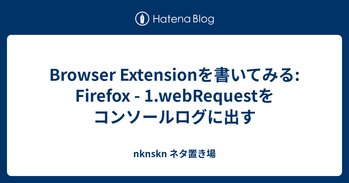 Browser Extensionを書いてみる: Firefox - 1.webRequestをコンソールログに出す - nknskn ネタ置き場