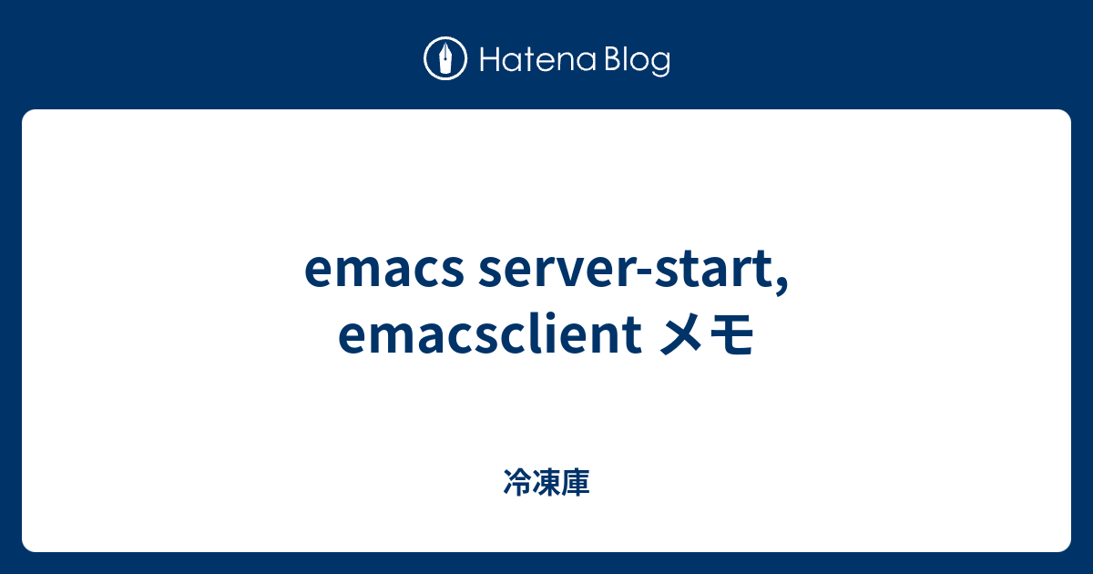 emacs server-start, emacsclient メモ - 冷凍庫