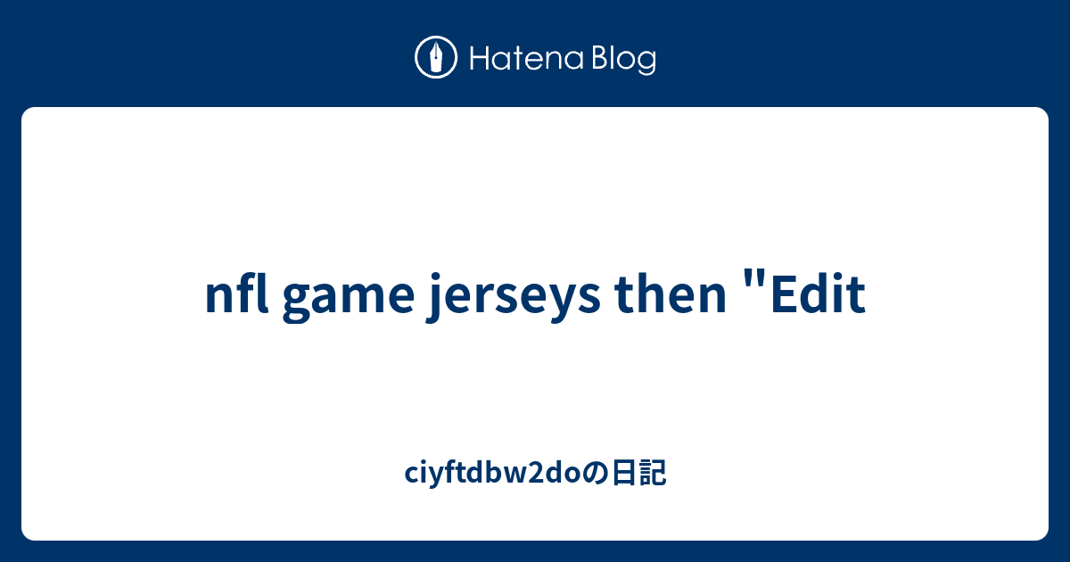 nfl game jerseys then "Edit - ciyftdbw2doの日記