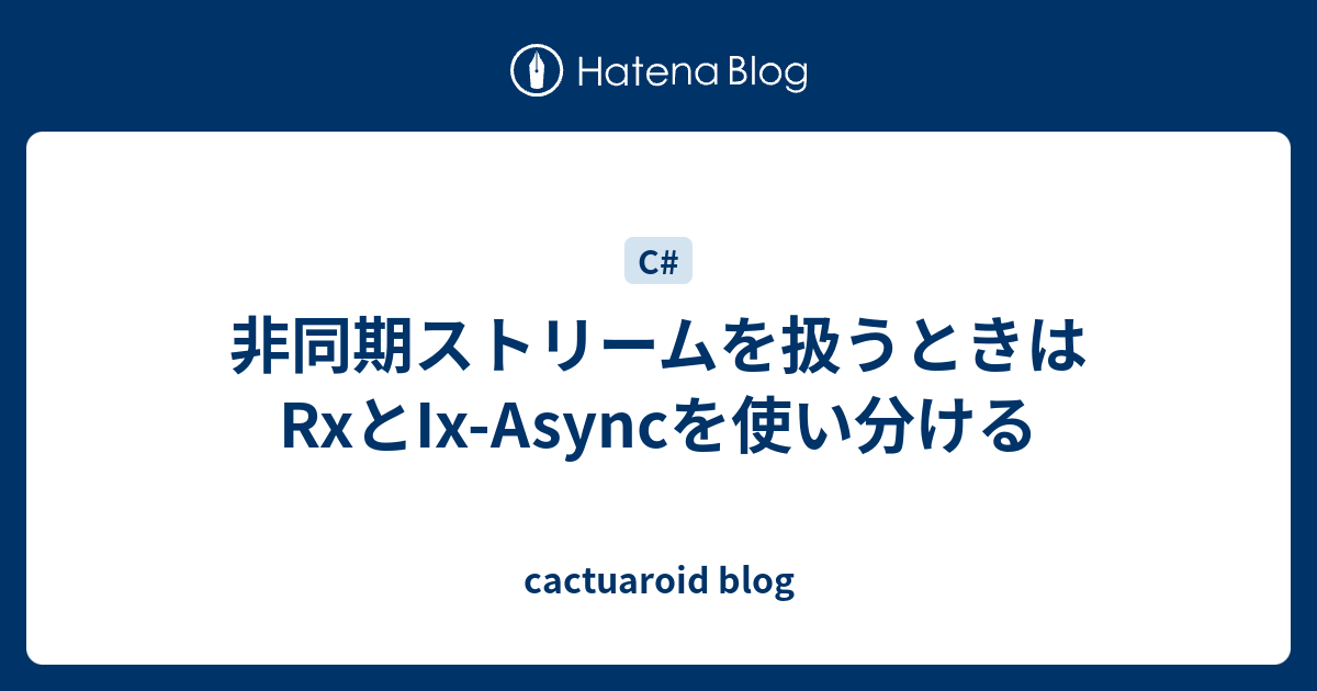 非同期ストリームを扱うときはRxとIx-Asyncを使い分ける - cactuaroid blog