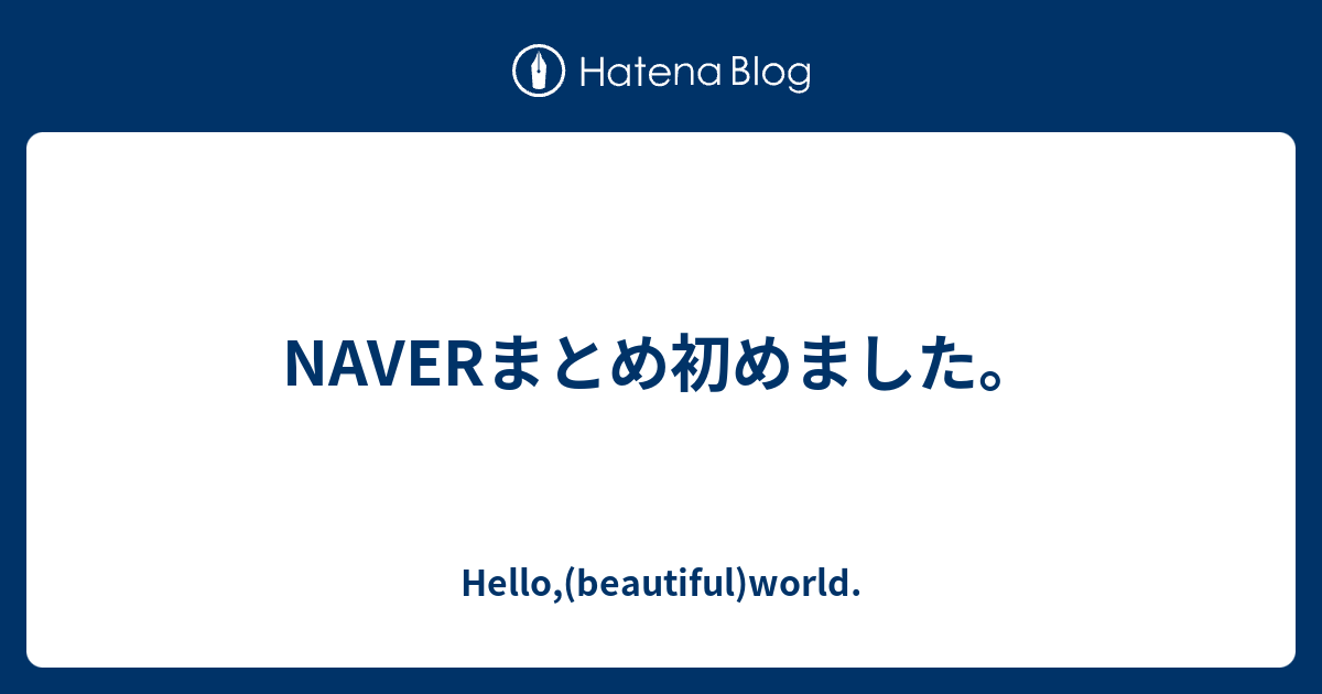 NAVERまとめ初めました。 - Hello,(beautiful)world.