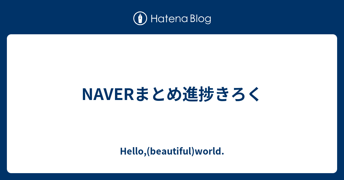 NAVERまとめ進捗きろく - Hello,(beautiful)world.