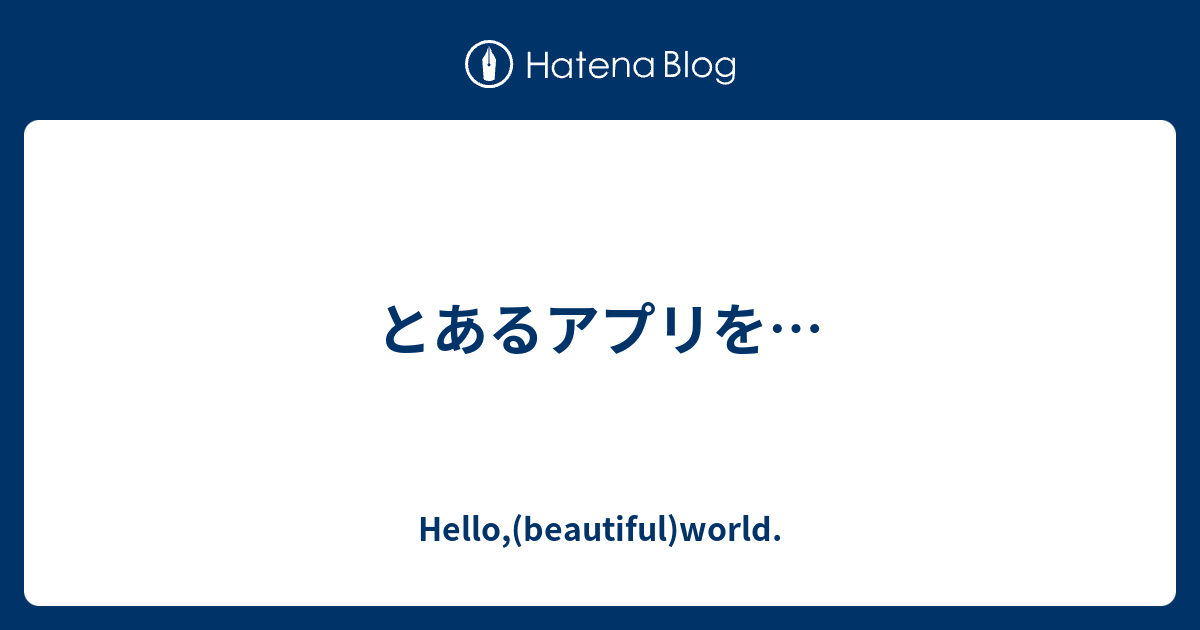 とあるアプリを… - Hello,(beautiful)world.