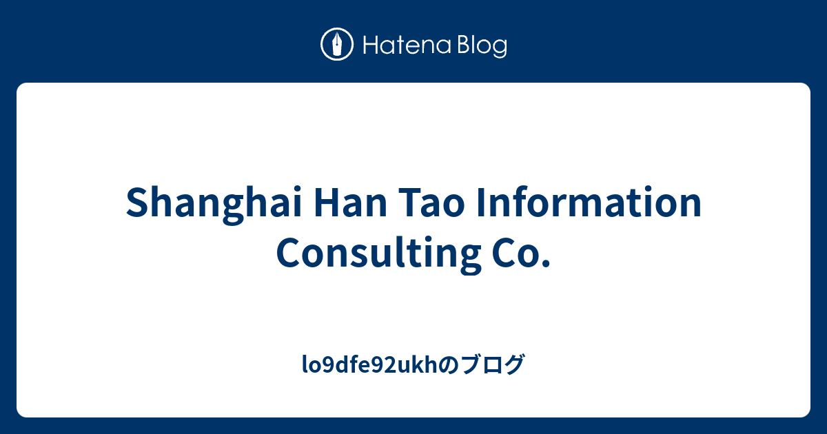 Shanghai Han Tao Information Consulting Co. - lo9dfe92ukhのブログ