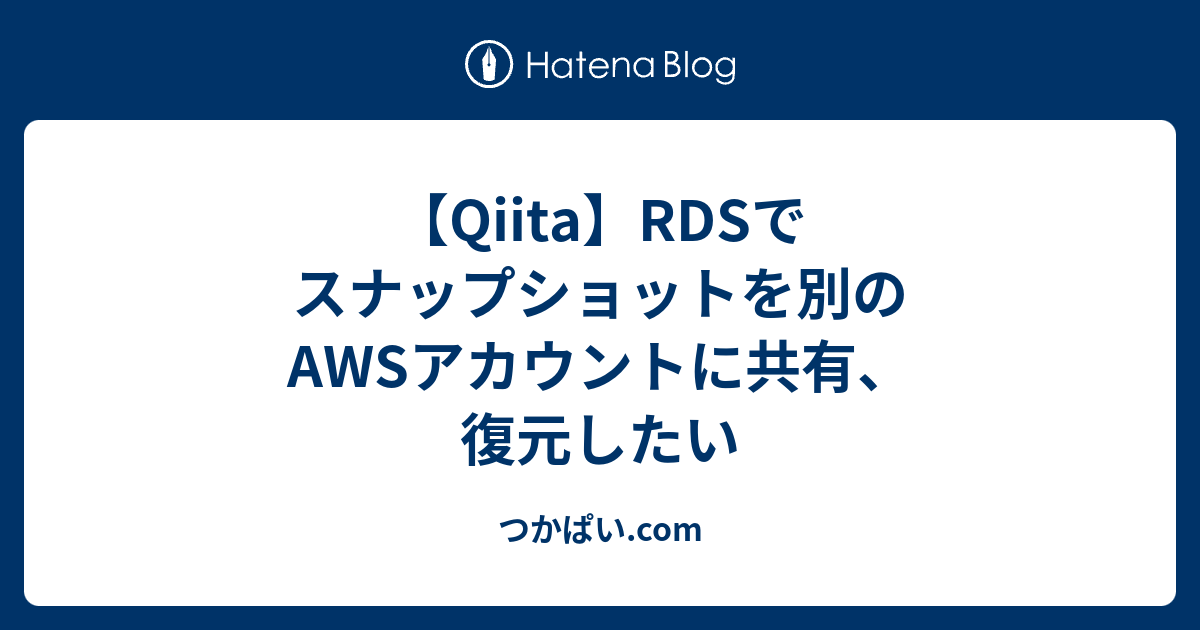 【Qiita】RDSでスナップショットを別のAWSアカウントに共有、復元したい - つかぱい.com