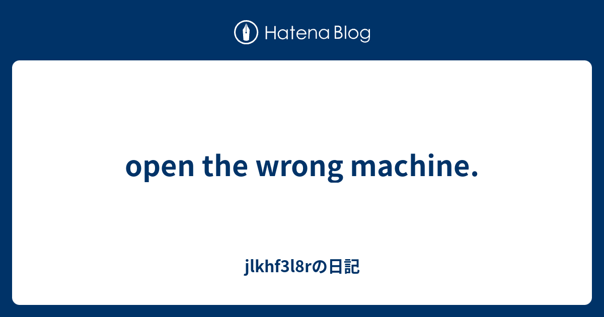 open the wrong machine. - jlkhf3l8rの日記