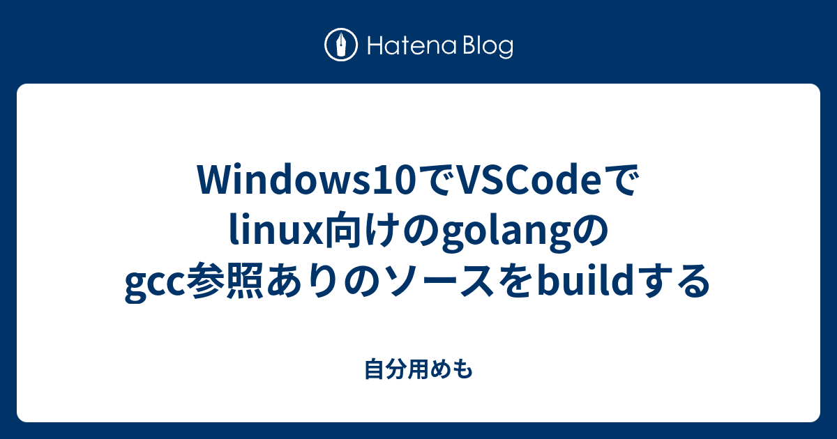 Windows10でVSCodeでlinux向けのgolangのgcc参照ありのソースをbuildする - 自分用めも