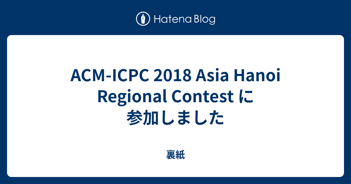ACM-ICPC 2018 Asia Hanoi Regional Contest に参加しました - 裏紙