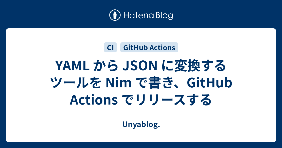 YAML から JSON に変換するツールを Nim で書き、GitHub Actions でリリースする - Unyablog.