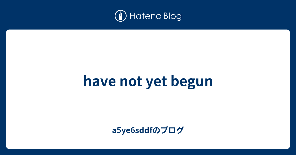 have not yet begun - a5ye6sddfのブログ