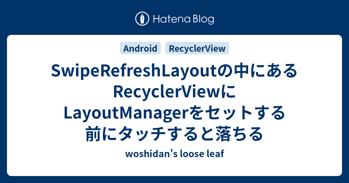 SwipeRefreshLayoutの中にあるRecyclerViewにLayoutManagerをセットする前にタッチすると落ちる - woshidan's loose leaf