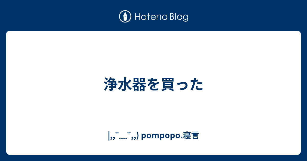 浄水器を買った - |,,˘﹏˘,,) pompopo.寝言