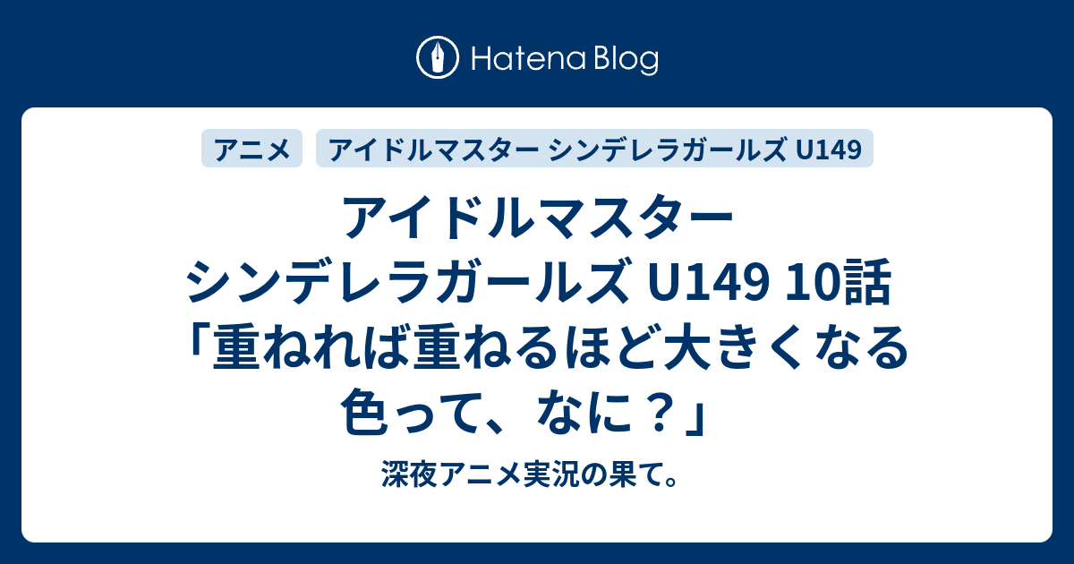 アイドルマスター シンデレラガールズ U149 10話「重ねれば重ねるほど大きくなる色って、なに？」 - 深夜アニメ実況の果て。