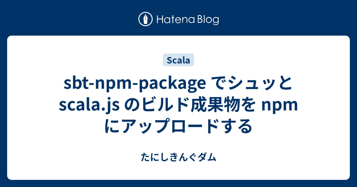 sbt-npm-package でシュッと scala.js のビルド成果物を npm にアップロードする - たにしきんぐダム