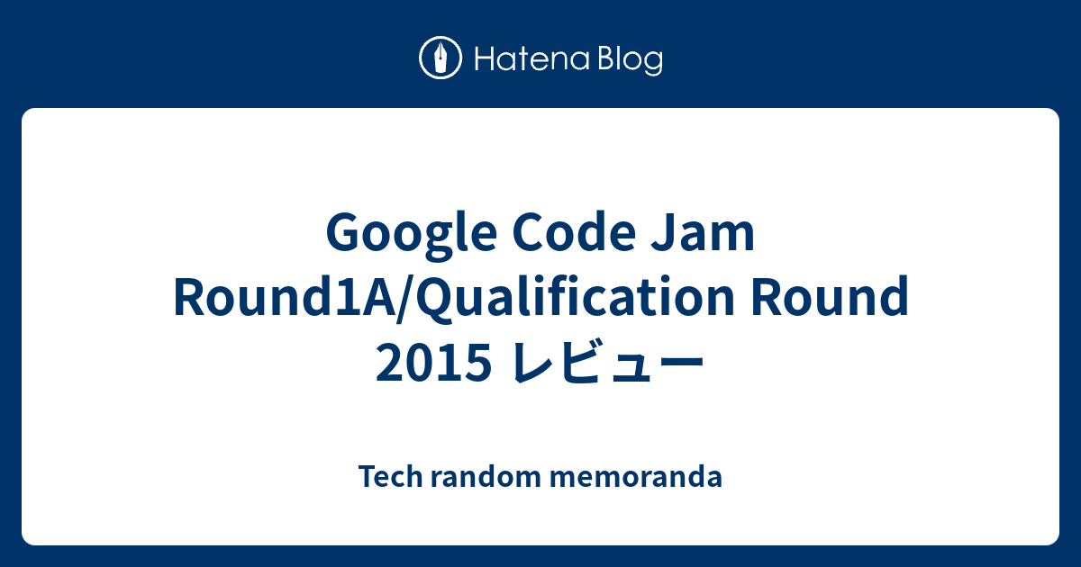 Google Code Jam Round1A/Qualification Round 2015 レビュー - Tech random memoranda