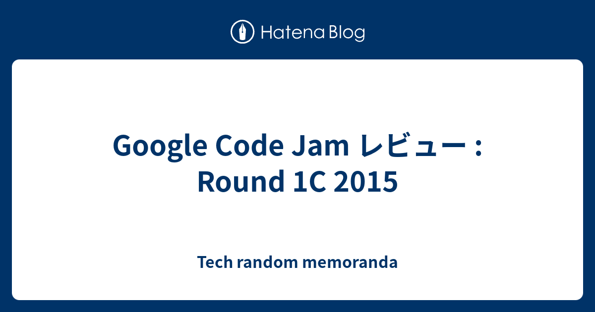 Google Code Jam レビュー : Round 1C 2015 - Tech random memoranda