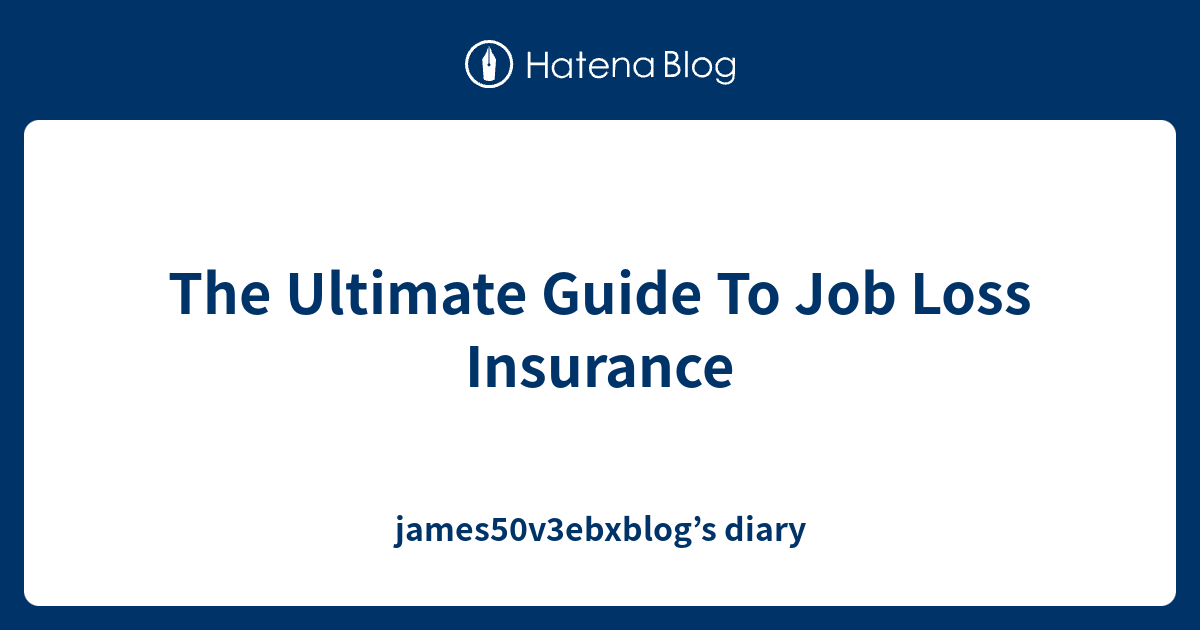 The Ultimate Guide To Job Loss Insurance - james50v3ebxblog’s diary
