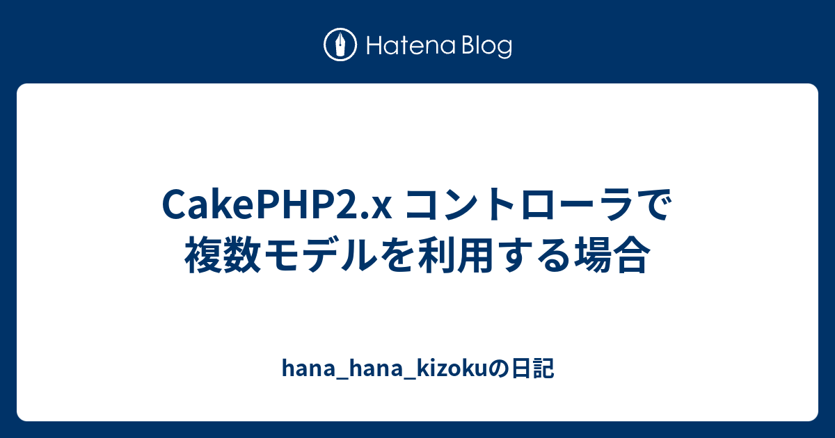 CakePHP2.x コントローラで複数モデルを利用する場合 - hana_hana_kizokuの日記