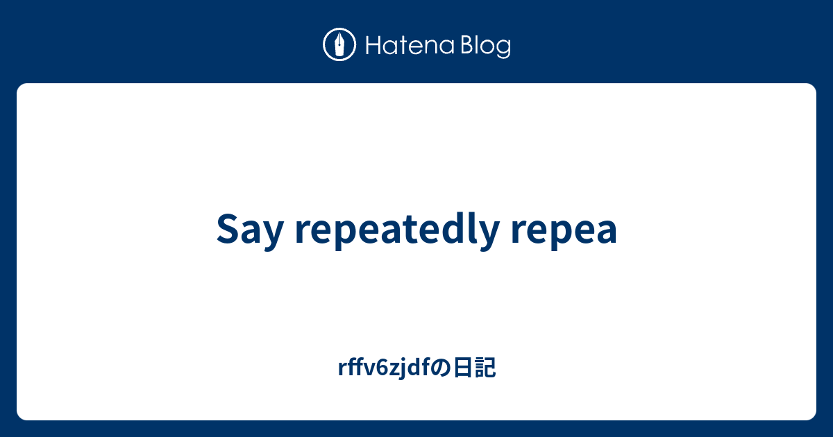 Say repeatedly repea - rffv6zjdfの日記