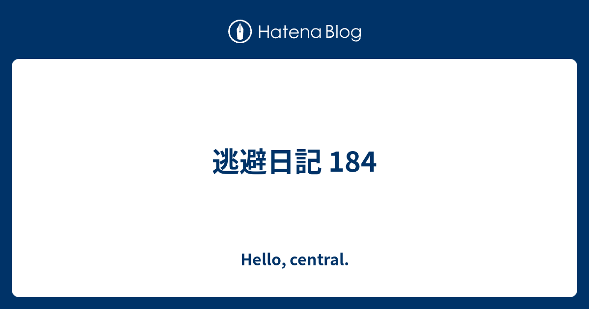 逃避日記 184 - Hello, central.