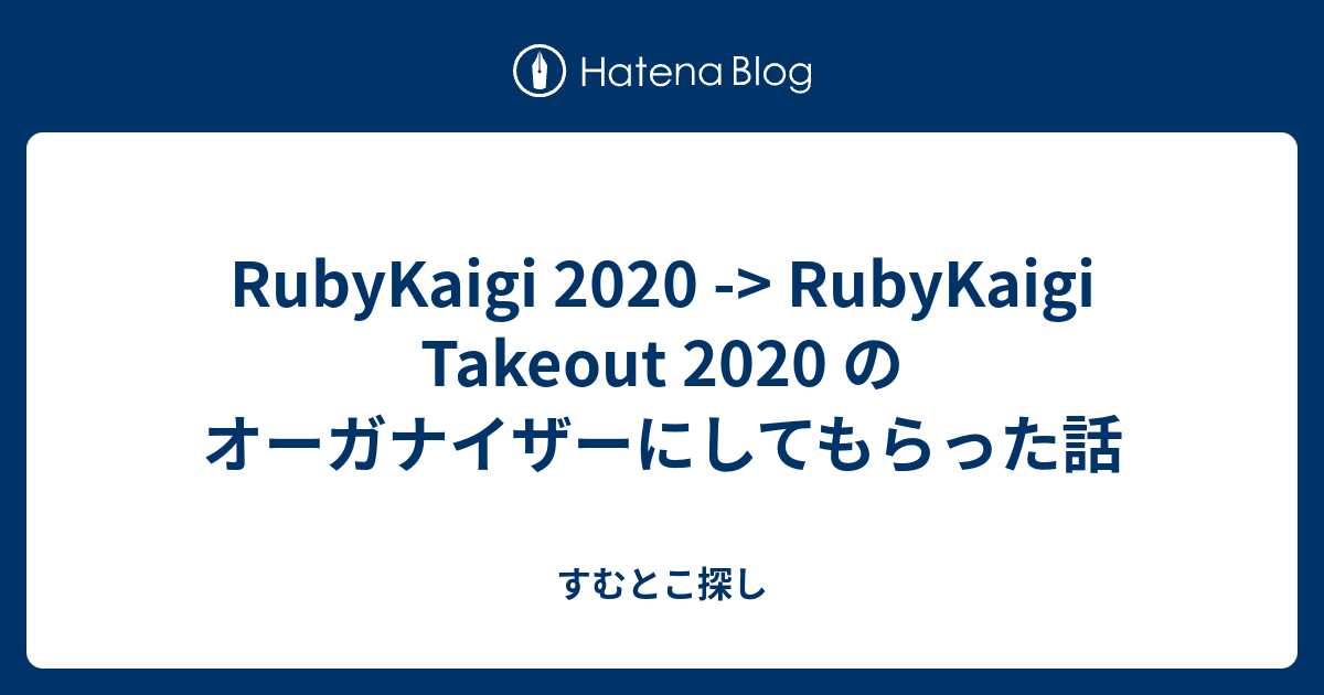 RubyKaigi 2020 -> RubyKaigi Takeout 2020 のオーガナイザーにしてもらった話 - すむとこ探し