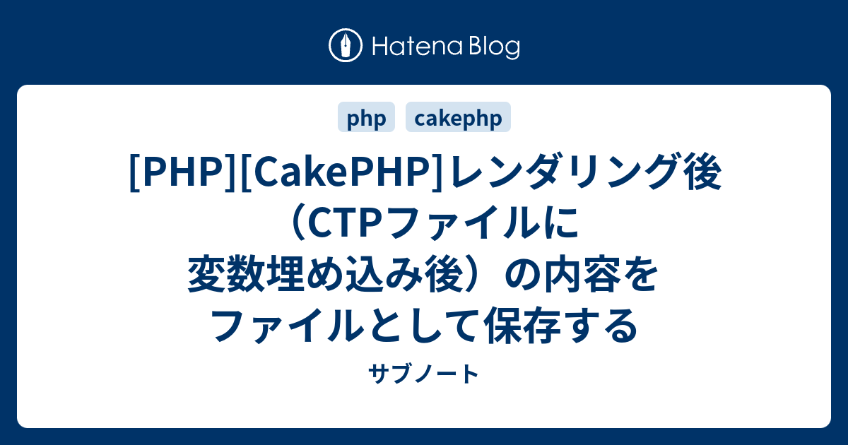 [PHP][CakePHP]レンダリング後（CTPファイルに変数埋め込み後）の内容をファイルとして保存する - サブノート