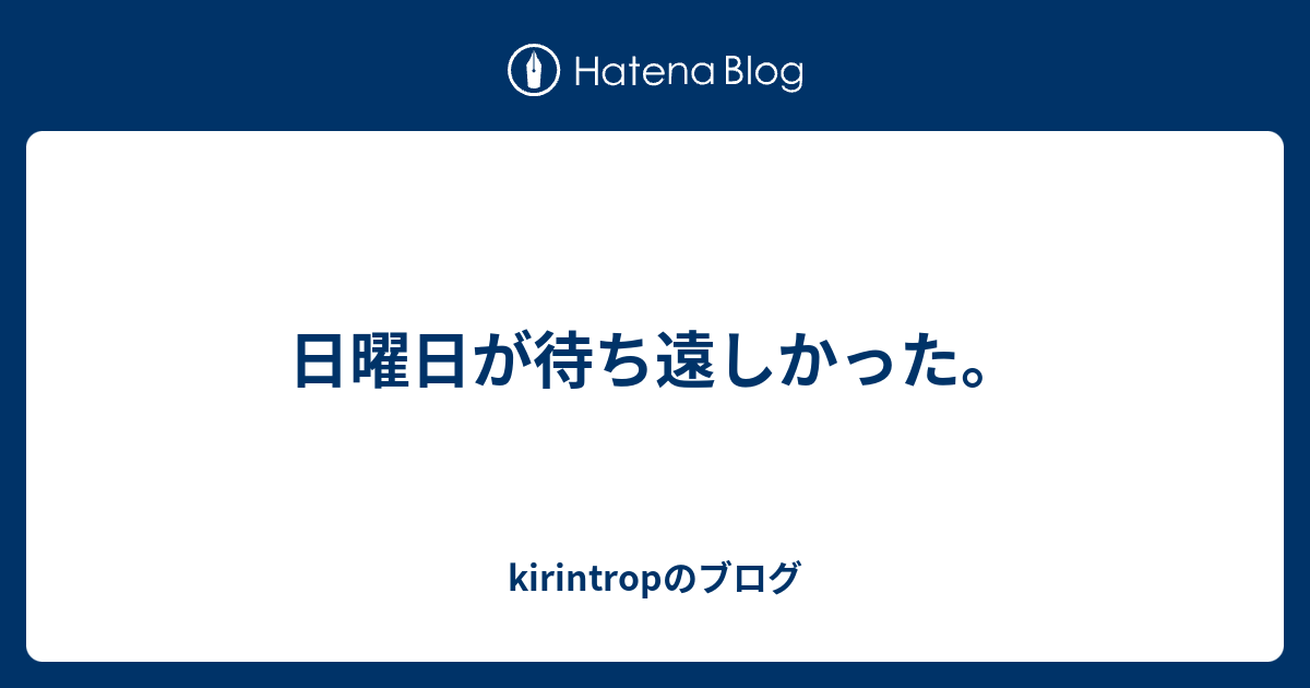 日曜日が待ち遠しかった。 - kirintropのブログ