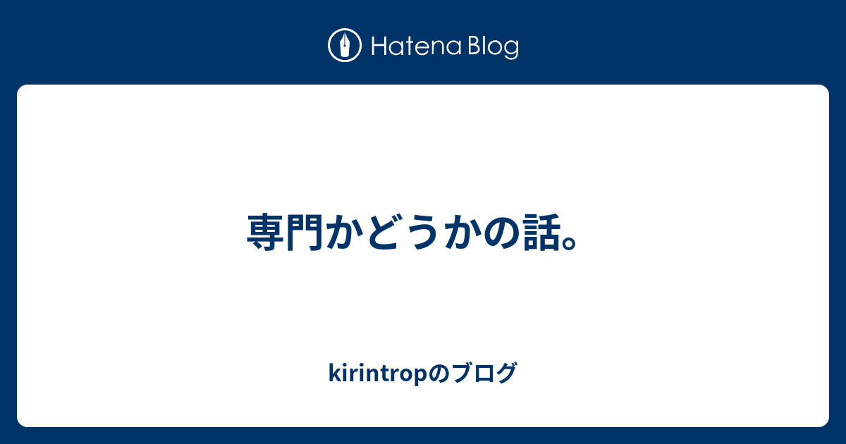 専門かどうかの話。 - kirintropのブログ