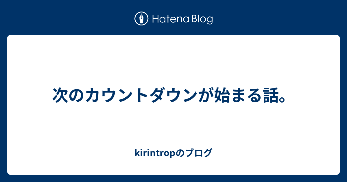 次のカウントダウンが始まる話。 - kirintropのブログ