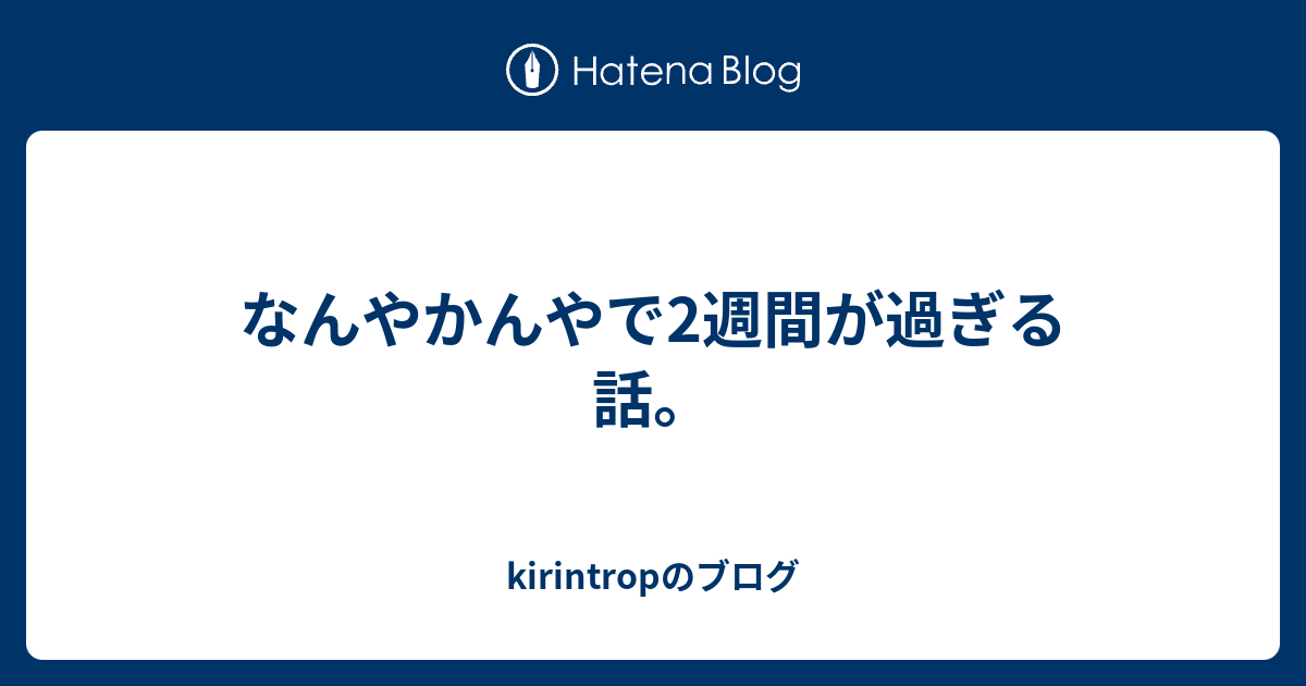 なんやかんやで2週間が過ぎる話。 - kirintropのブログ