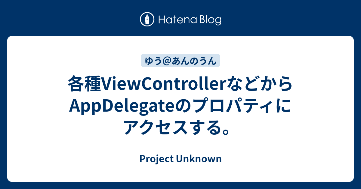 各種ViewControllerなどからAppDelegateのプロパティにアクセスする。 - Project Unknown