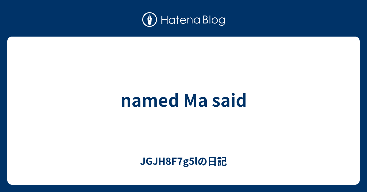 named Ma said - JGJH8F7g5lの日記