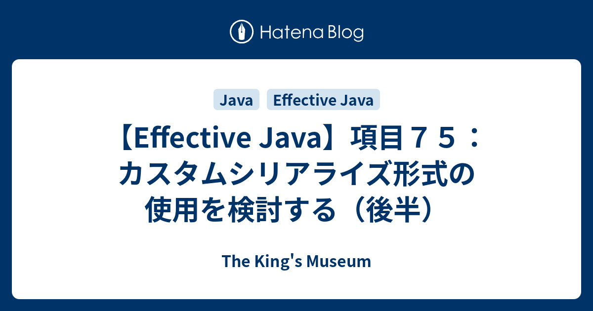 【Effective Java】項目75：カスタムシリアライズ形式の使用を検討する（後半） - The King's Museum