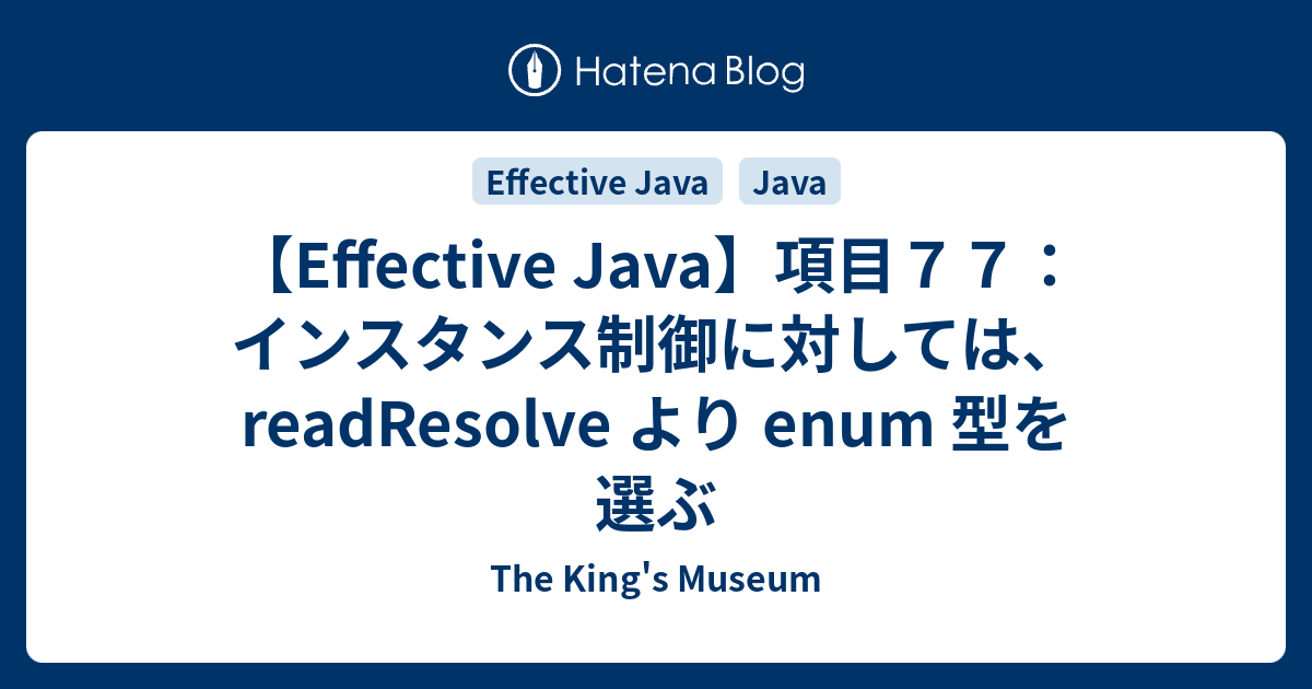 【Effective Java】項目77：インスタンス制御に対しては、readResolve より enum 型を選ぶ - The King's Museum
