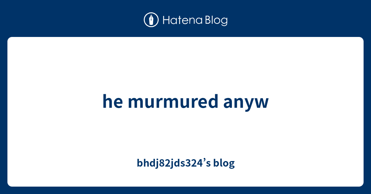 he murmured anyw - bhdj82jds324’s blog