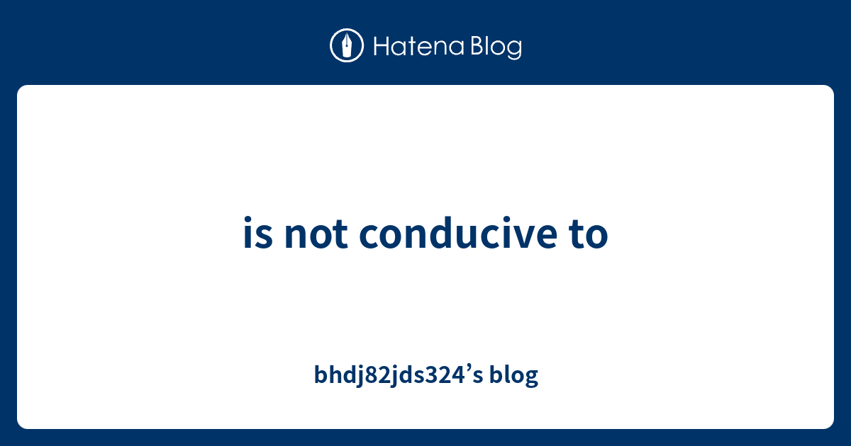 is not conducive to - bhdj82jds324’s blog