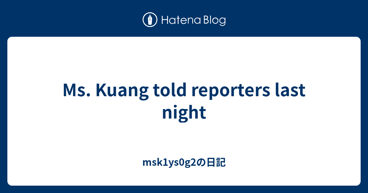 Ms. Kuang told reporters last night - msk1ys0g2の日記