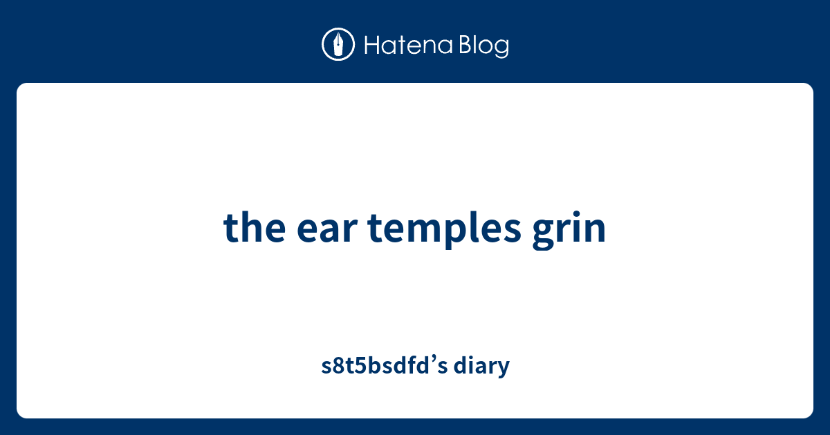 the ear temples grin - s8t5bsdfd’s diary
