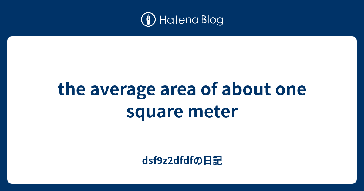 the average area of about one square meter - dsf9z2dfdfの日記