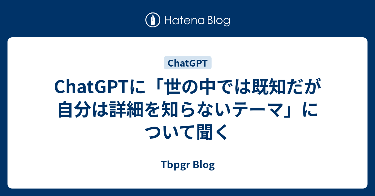 ChatGPTに「世の中では既知だが自分は詳細を知らないテーマ」について聞く - Tbpgr Blog