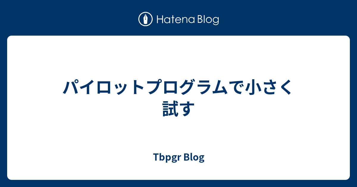パイロットプログラムで小さく試す - Tbpgr Blog