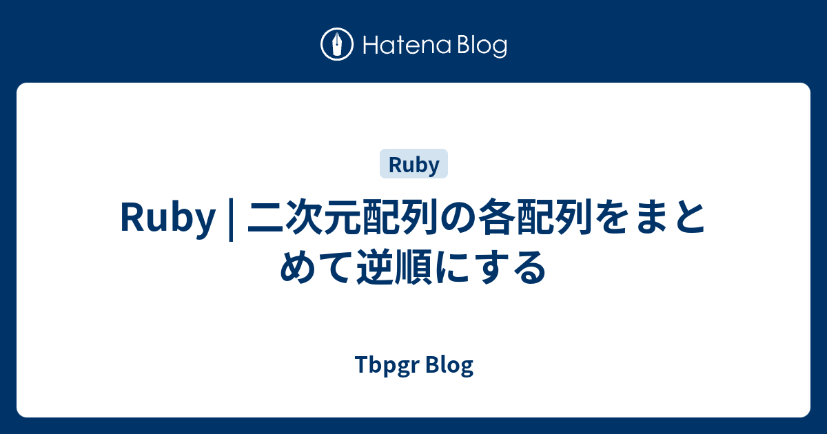 Ruby | 二次元配列の各配列をまとめて逆順にする - Tbpgr Blog