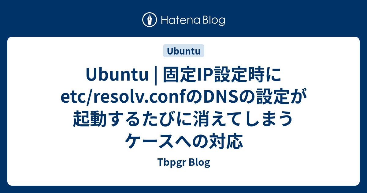 Ubuntu | 固定IP設定時にetc/resolv.confのDNSの設定が起動するたびに消えてしまうケースへの対応 - Tbpgr Blog